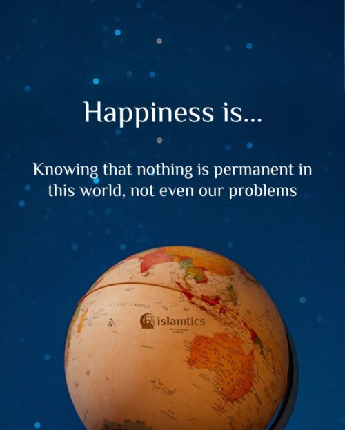 Happiness is Knowing that nothing is permanent in this world | islamtics